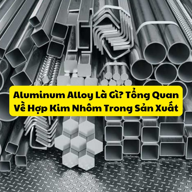 Aluminum Alloy Là Gì? Tổng Quan Về Hợp Kim Nhôm Trong Sản Xuất